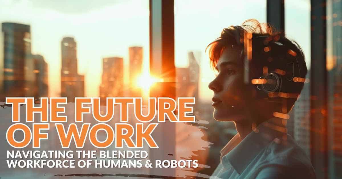 The Future of Work: Navigating the Blended Workforce of Humans & Robots